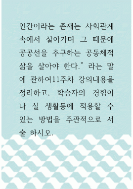 인간관계론 ) 인간이라는 존재는 사회관계 속에서 살아가며 그 때문에 공공선을 추구하는 공동체적 삶을 살아야 한다.” 라는 말에 관하여11주차 강의내용을 정리하고, 학습자의 경험이나 실 생활등에 적용할 수 있는 방법을 주관적으로 서술 하시오.-1페이지