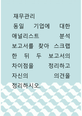 재무관리 ) 동일 기업에 대한 애널리스트 분석 보고서를 찾아 스크랩 한 뒤 두 보고서의 차이점을 정리하고 자신의 의견을 정리하시오-1페이지