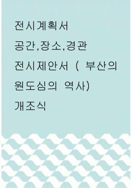 전시계획서 ) 공간,장소,경관, 전시제안서 ( 부산의 원도심의 역사) 개조식 작성-1페이지