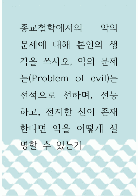 종교학 ) 종교철학에서의 악의 문제에 대해 본인의 생각을 쓰시오, 악의 문제는(Problem of evil)는 전적으로 선하며, 전능하고, 전지한 신이 존재한다면 악을 어떻게 설명할 수 있는가-1페이지