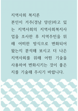 지역사회 복지론 ) 본인이 거주(경남 양산)하고 있는 지역사회의 지역사회복지사업을 조사한 후 지역주민을 위해 어떠한 방식으로 변화되어 왔는지 분석해 보시고 더 나은 지역사회를 위해 어떤 기술을 사용하여 변화시키는 것이 좋은지를 기술해 주시기 바랍니다-1페이지