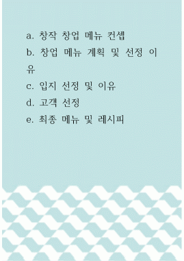 창업 ) a 창작 창업 메뉴 컨셉 b 창업 메뉴 계획 및 선정 이유 c 입지 선정 및 이유 d 고객 선정 e 최종 메뉴 및 레시피-1페이지