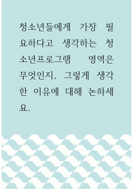 청소년학 ) 청소년들에게 가장 필요하다고 생각하는 청소년프로그램 영역은 무엇인지, 그렇게 생각한 이유에 대해 논하세요-1페이지