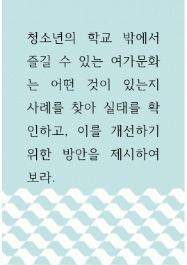 청소년학 ) 청소년의 학교 밖에서 즐길 수 있는 여가문화는 어떤 것이 있는지 사례를 찾아 실태를 확인하고, 이를 개선하기 위한 방안을 제시하여 보라-1페이지