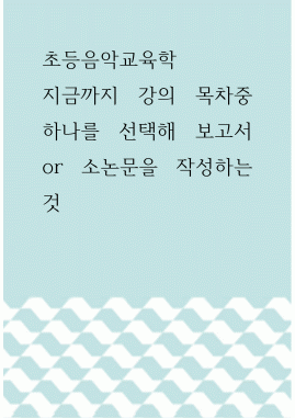 초등음악교육학 ) 지금까지 강의 목차중 하나를 선택해 보고서 or 소논문을 작성하는 것-1페이지