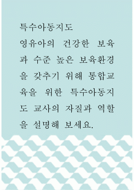 특수아동지도 ) 영유아의 건강한 보육과 수준 높은 보육환경을 갖추기 위해 통합교육을 위한 특수아동지도 교사의 자질과 역할을 설명해 보세요-1페이지