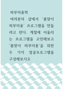 피부미용학 ) 여러분의 샵에서 ‘봄맞이 피부미용’ 프로그램을 만들려고 한다. 계절에 어울리는 프로그램을 고민해보고 ‘봄맞이 피부미용‘을 위한 두 가지 얼굴프로그램을 구성해보시오-1페이지