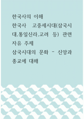 한국사의 이해 ) 한국사 고중세시대(삼국시대,통일신라,고려 등) 관련 자유 주제, 삼국시대의 문화 – 신앙과 종교에 대해-1페이지