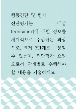 행동진단 및 평가 ) 진단평가는 대상(consimer)에 대한 정보를 체계적으로 수집하는 과정으로, 크게 3단계로 구분할 수 있는데, 진단평가 요원으로서 단계별로 수행해야 할 내용을 기술하세요-1페이지