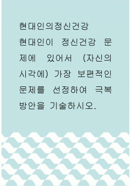 현대인의정신건강 ) 현대인이 정신건강 문제에 있어서 (자신의 시각에) 가장 보편적인 문제를 선정하여 극복 방안을 기술하시오-1페이지