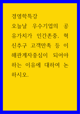 경영학특강 ) 오늘날 우수기업의 공유가치가 인간존중, 혁신추구 고객만족 등 이해관계자중심이 되어야 하는 이유에 대하여 논하시오-1페이지