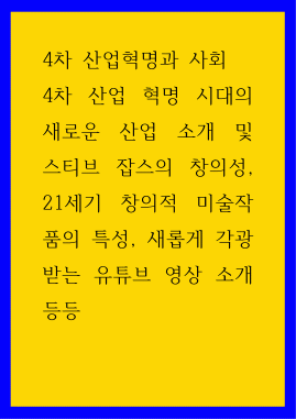 4차 산업혁명과 사회 ) 4차 산업 혁명 시대의 새로운 산업 소개 및 스티브 잡스의 창의성, 21세기 창의적 미술작품의 특성, 새롭게 각광받는 유튜브 영상 소개 등등-1페이지