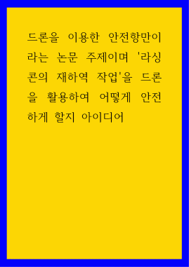 4차산업 ) 드론을 이용한 안전항만이라는 논문 주제이며 라싱콘의 재하역 작업을 드론을 활용하여 어떻게 안전하게 할지 아이디어-1페이지