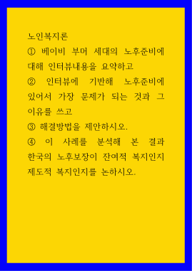 노인복지론 ) 베이비 부머 세대의 노후준비에 대해 인터뷰내용을 요약하고 인터뷰에 기반해 노후준비에 있어서 가장 문제가 되는 것과 그 이유를 쓰고 해결방법을 제안하시오-1페이지