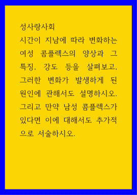 성사랑사회 ) 시간이 지남에 따라 변화하는 여성 콤플렉스의 양상과 그 특징, 강도 등을 살펴보고, 그러한 변화가 발생하게 된 원인에 관해서도 설명하시오. 그리고 만약 남성 콤플렉스가 있다면 이에 대해서도 추가적으로 서술하시오.-1페이지