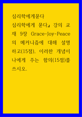 심리학에게묻다 ) 심리학에게 묻다 강의 교재 9장 Grace-Joy-Peace의 메커니즘에 대해 설명하고(15점), 이러한 개념이 나에게 주는 함의(15점)를 쓰시오-1페이지