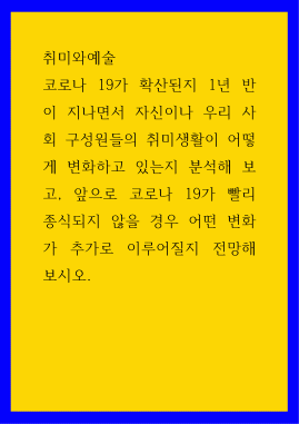 6취미와예술 ) 코로나 19가 확산된지 1년 반이 지나면서 자신이나 우리 사회 구성원들의 취미생활이 어떻게 변화하고 있는지 분석해 보고, 앞으로 코로나 19가 빨리 종식되지 않을 경우 어떤 변화가 추가로 이루어질지 전망해 보시오-1페이지