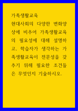 가족생활교육 ) 현대사회의 다양한 변화양상에 비추어 가족생활교육의 필요성에 대해 설명하고, 학습자가 생각하는 가족생활교육이 전문성을 갖추기 위해 필요한 조건들은 무엇인지 기술하시오-1페이지