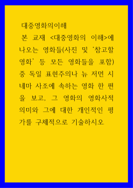 대중영화의이해 ) 본 교재 <대중영화의 이해>에 나오는 영화들(사진 및 ‘참고할 영화’ 등 모든 영화들을 포함) 중 독일 표현주의나 뉴 저먼 시네마 사조에 속하는 영화 한 편을 보고, 그 영화의 영화사적 의미와 그에 대한 개인적인 평가를 구체적으로 기술하시오.-1페이지