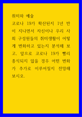 취미와 예술 ) 코로나 19가 확산된지 1년 반이 지나면서 자신이나 우리 사회 구성원들의 취미생활이 어떻게 변화하고 있는지 분석해 보고, 앞으로 코로나 19가 빨리 종식되지 않을 경우 어떤 변화가 추가로 이루어질지 전망해 보시오.-1페이지