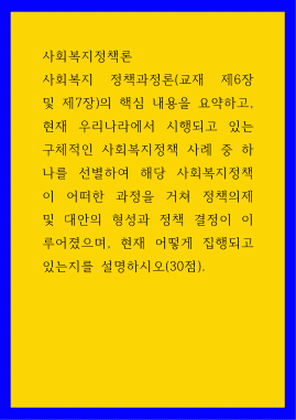 사회복지정책론 ) 현재 우리나라에서 시행되고 있는 구체적인 사회복지정책 사례 중 하나를 선별하여 해당 사회복지정책이 어떠한 과정을 거쳐 정책의제 및 대안의 형성과 정책 결정이 이루어졌으며, 현재 어떻게 집행되고 있는지를 설명하시오(30점).-1페이지