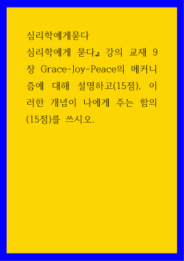 심리학에게묻다 ) 심리학에게 묻다 강의 교재 9장 Grace-Joy-Peace의 메커니즘에 대해 설명하고(15점), 이러한 개념이 나에게 주는 함의(15점)를 쓰시오-1페이지