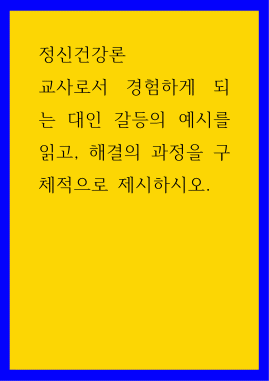 정신건강론 ) 교사로서 경험하게 되는 대인 갈등의 예시를 읽고, 해결의 과정을 구체적으로 제시하시오-1페이지