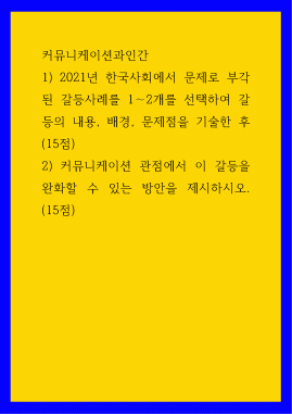 커뮤니케이션과인간 ) 1) 2021년 한국사회에서 문제로 부각된 갈등사례를 1∼2개를 선택하여 갈등의 내용, 배경, 문제점을 기술한 후 (15점) 2) 커뮤니케이션 관점에서 이 갈등을 완화할 수 있는 방안을 제시하시오. (15점)-1페이지