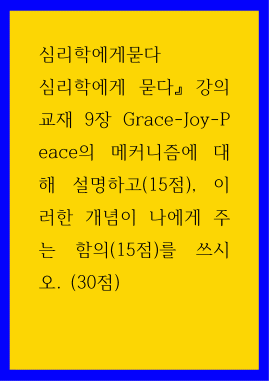 심리학에게묻다 ) 심리학에게 묻다』 강의 교재 9장 Grace-Joy-Peace의 메커니즘에 대해 설명하고(15점), 이러한 개념이 나에게 주는 함의(15점)를 쓰시오. (30점)-1페이지