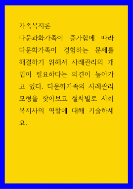 가족복지론 ) 다문과화가족이 증가함에 따라 다문화가족이 경험하는 문제를 해결하기 위해서 사례관리의 개입이 필요하다는 의견이 높아가고 있다 다문화가족의 사례관리 모형을 찾아보고 절차별로 사회복지사의 역할에 대해 기술하세요-1페이지