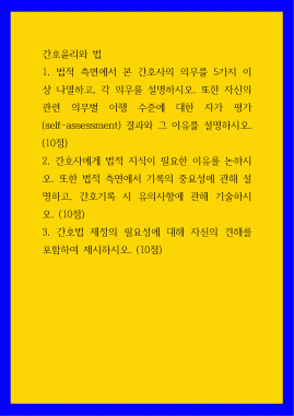 간호윤리와 법 ) 법적 측면에서 본 간호사의 의무를 5가지 이상 나열하고, 각 의무를 설명하시오 또한 자신의 관련 의무별 이행 수준에 대한 자가 평가(self-assessment) 결과와 그 이유를 설명하시오-1페이지