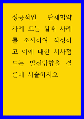 경영 ) 성공적인 단체협약 사례 또는 실패 사례를 조사하여 작성하고 이에 대한 시사점 또는 발전방향을 결론에 서술하시오-1페이지