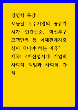 경영학 특강 ) 오늘날 우수기업의 공유가치가 인간존중, 혁신추구 고객만족 등 이해관계자중심이 되어야 하는 이유 제목- 4차산업시대 기업의 사회적 책임과 사회적 가치-1페이지