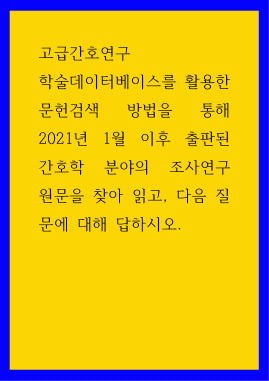 고급간호연구 ) 학술데이터베이스를 활용한 문헌검색 방법을 통해 2021년 1월 이후 출판된 간호학 분야의 조사연구 원문을 찾아 읽고, 다음 질문에 대해 답하시오-1페이지