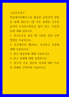 고급간호연구 ) 학술데이터베이스를 활용한 문헌검색 방법을 통해 2021년 1월 이후 출판된 간호학 분야의 조사연구원문을 찾아 읽고, 다음질문에 대해 답하시오 1 연구논문을 찾을 때 사용한 문헌 검색 방법을 서술하시오-1페이지