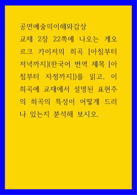 공연 ) 게오르크 카이저의 희곡 아침부터 저녁까지(한국어 번역 제목 아침부터 자정까지)를 읽고, 이 희곡에 교재에서 설명된 표현주의 희곡의 특성이 어떻게 드러나 있는지 분석해 보시오-1페이지