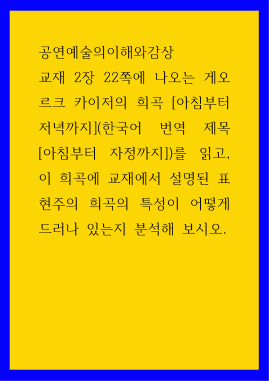 공연예술의이해와감상 ) 교재 2장 22쪽에 나오는 게오르크 카이저의 희곡 아침부터 저녁까지를 읽고, 이 희곡에 교재에서 설명된 표현주의 희곡의 특성이 어떻게 드러나 있는지 분석해 보시오-1페이지