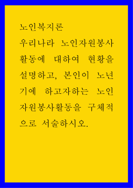 노인복지론 ) 우리나라 노인자원봉사활동에 대하여 현황을 설명하고, 본인이 노년기에 하고자하는 노인자원봉사활동을 구체적으로 서술하시오-1페이지