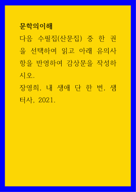 문학의이해 ) 다음 수필집(산문집) 중 한 권을 선택하여 읽고 아래 유의사항을 반영하여 감상문을 작성하시오 장영희, 내 생애 단 한 번, 샘터사, 2021-1페이지