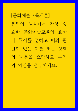 문화예술교육개론 ) 본인이 생각하는 가장 중요한 문화예술교육의 효과나 취지를 정하고 이와 관련이 있는 이론 또는 정책의 내용을 요약하고 본인의 의견을 첨부하세요-1페이지