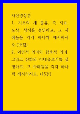 사진영상론 ) 1 기호의 세 종류, 즉 지표, 도상, 상징을 설명하고, 그 사례들을 각각 하나씩 제시하시오(15점) 2 외연적 의미와 함축적 의미, 그리고 신화와 이데올로기를 설명하고, 그 사례들을 각각 하나씩 제시하시오 (15점)-1페이지