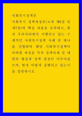 사회복지정책론 ) 사회복지 정책과정론의 핵심 내용을 요약하고, 현재 우리나라에서 시행되고 있는 구체적인 사회복지정책 사례 중 하나를 선별하여 해당 사회복지정책이 어떠한 과정을 거쳐 정책의제 및 대안의 형성과 정책 결정-1페이지