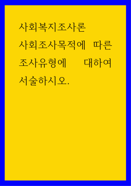 사회복지조사론 ) 사회조사목적에 따른 조사유형에 대하여 서술하시오-1페이지