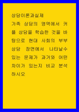 상담이론과실제 ) 가족 상담의 영역에서 커플 상담을 학습한 것을 바탕으로 현대 사회의 부부상담 장면에서 나타날수 있는 문제가 과거와 어떤 차이가 있는지 비교 분석하시오-1페이지