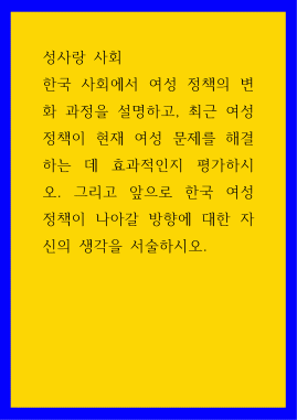 성사랑 사회 ) 한국 사회에서 여성 정책의 변화 과정을 설명하고, 최근 여성 정책이 현재 여성 문제를 해결하는 데 효과적인지 평가하시오 그리고 앞으로 한국 여성 정책이 나아갈 방향에 대한 자신의 생각을 서술하시오-1페이지