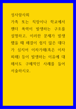 성사랑사회 ) 가족 또는 직장이나 학교에서 젠더 폭력이 발생하는 구조를 설명하고, 이러한 문제가 발생했을 때 해결이 쉽지 않은 데다가 심지어 이차가해(혹은 이차피해) 등이 발생하는 이유에 대해서도 구체적인 사례를 들어 서술하시오-1페이지