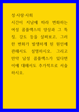 성사랑사회 ) 시간이 지남에 따라 변화하는 여성 콤플렉스의 양상과 그 특징, 강도 등을 살펴보고, 그러한 변화가 발생하게 된 원인에 관해서도 설명하시오 그리고 만약 남성 콤플렉스가 있다면 이에 대해서도 추가적으로 서술하시오-1페이지