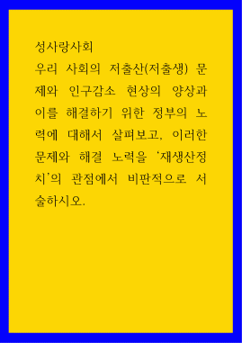 성사랑사회 ) 우리 사회의 저출산(저출생) 문제와 인구감소 현상의 양상과 이를 해결하기 위한 정부의 노력에 대해서 살펴보고, 이러한 문제와 해결 노력을 재생산정치의 관점에서 비판적으로 서술하시오-1페이지