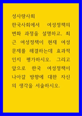 성사랑사회 ) 한국사회에서 여성정책의 변화 과정을 설명하고, 최근 여성정책이 현재 여성 문제를 해결하는데 효과적인지 평가하시오 그리고 앞으로 한국 여성정책이 나아갈 방향에 대한 자신의 생각을 서술하시오-1페이지