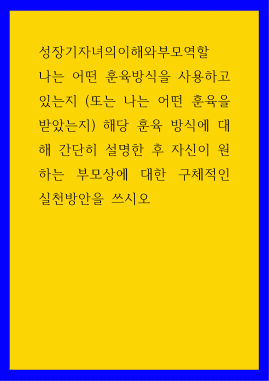 성장기자녀의이해와부모역할 ) 나는 어떤 훈육방식을 사용하고 있는지 (또는 나는 어떤 훈육을 받았는지) 해당 훈육 방식에 대해 간단히 설명한 후 자신이 원하는 부모상에 대한 구체적인 실천방안을 쓰시오-1페이지